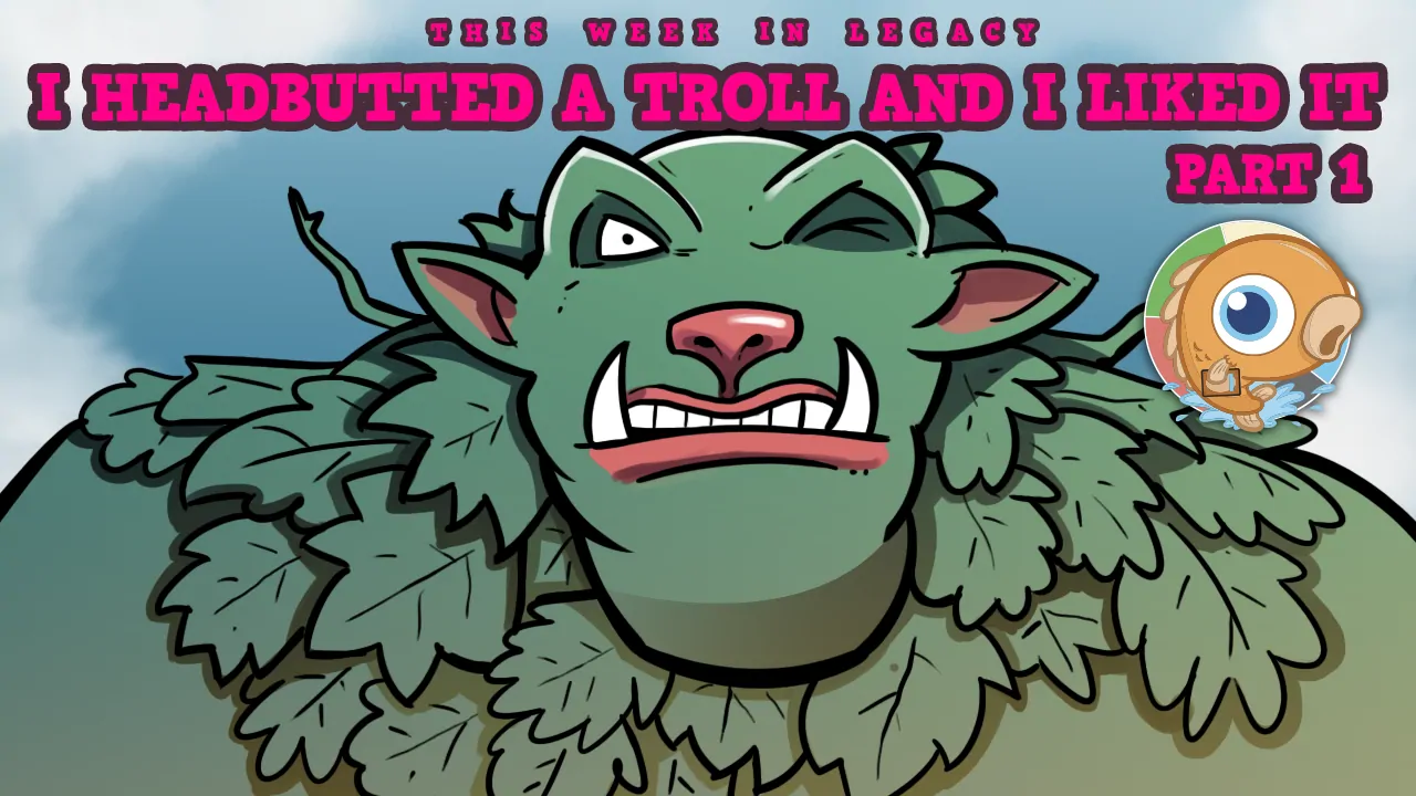 This Week in Legacy: I Headbutted a Troll and I Liked It, Part 1